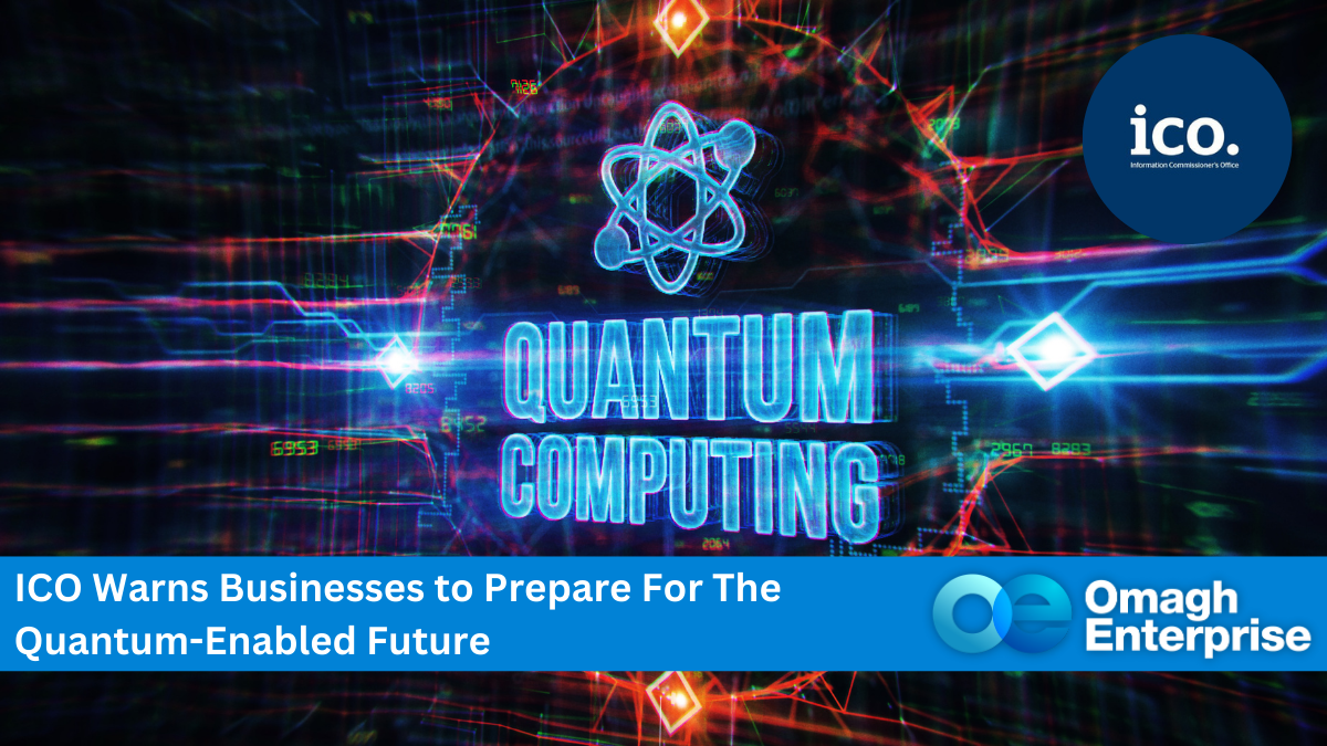 ICO Warns Businesses to Prepare For The Quantum-Enabled Future | Omagh Enterprise